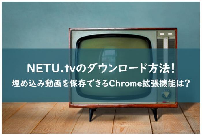 【2025年】NETU.tvのダウンロード方法！埋め込み動画を保存できるChrome拡張機能は？